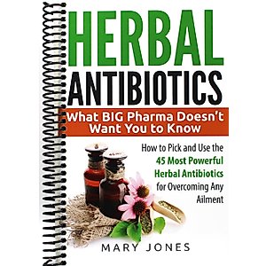 Herbal Antibiotics: What BIG Pharma Doesn’t Want You to Know - How to Pick and Use the 45 Most Powerful Herbal Antibiotics for Overcoming Any Ailment