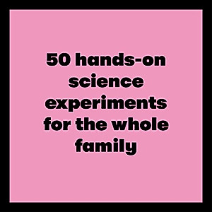 Stay Curious and Keep Exploring: 50 Amazing, Bubbly, and Creative Science Experiments to Do with the Whole Family