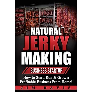 Natural Jerky Making Business Startup: How to Start, Run & Grow a Profitable Beef Jerky Business From Home!