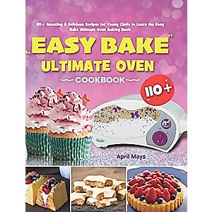 Easy Bake Ultimate Oven Cookbook: 110+ Amazing & Delicious Recipes for Young Chefs to Learn the Easy Bake Ultimate Oven Baking Basic