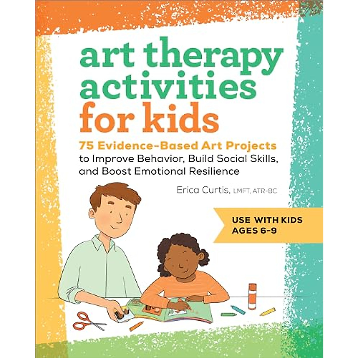 Art Therapy Activities for Kids: 75 Evidence-Based Art Projects to Improve Behavior, Build Social Skills, and Boost Emotional Resilience