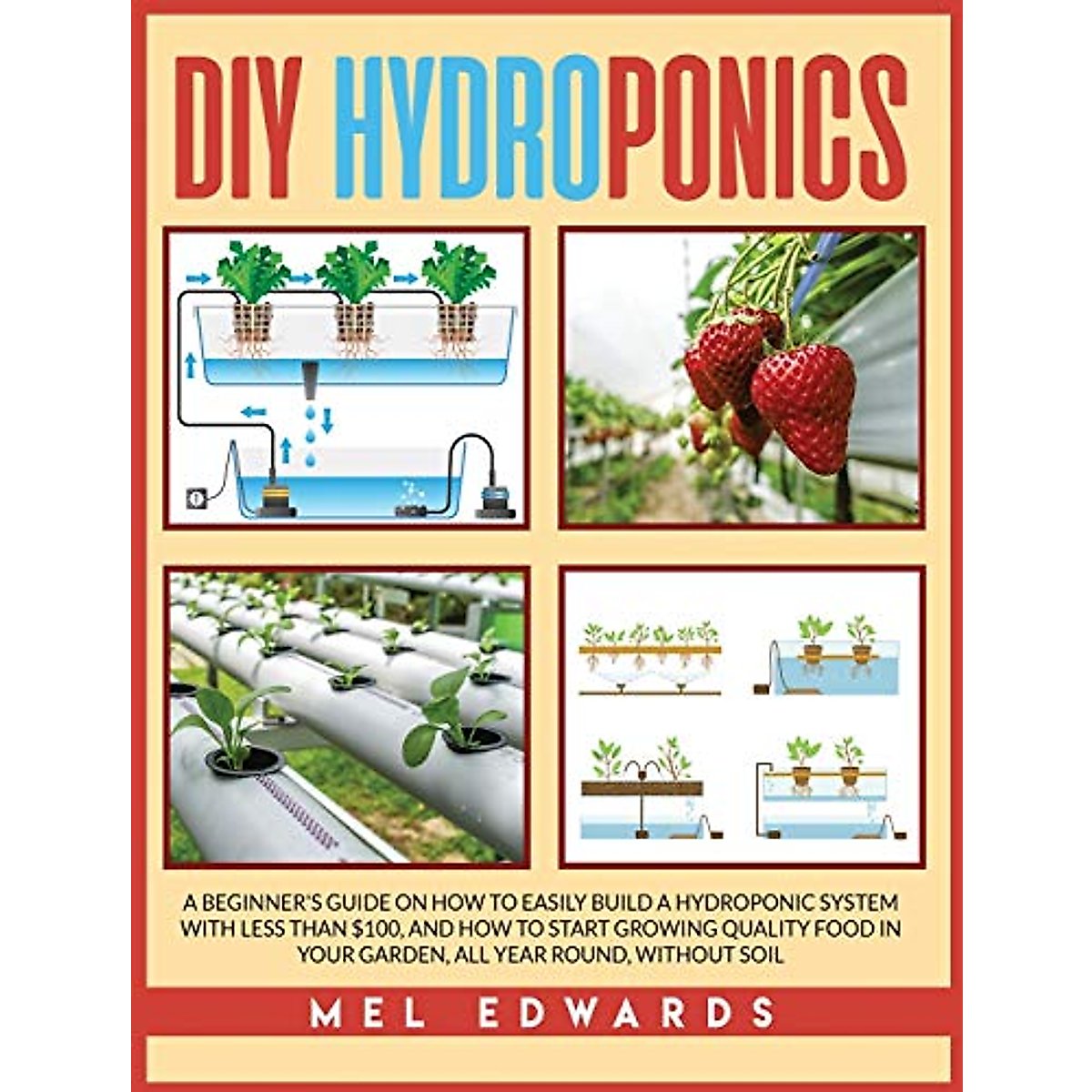 DIY Hydroponics: A beginner's guide on how to easily build a hydroponic system with less than $100, and how to start growing quality food in your garden, all year round, without soil