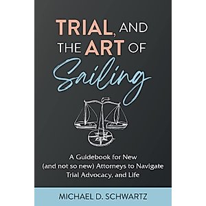Trial and the Art of Sailing: A Guidebook for New (and Not So New) Attorneys to Navigate Trial Advocacy, and Life