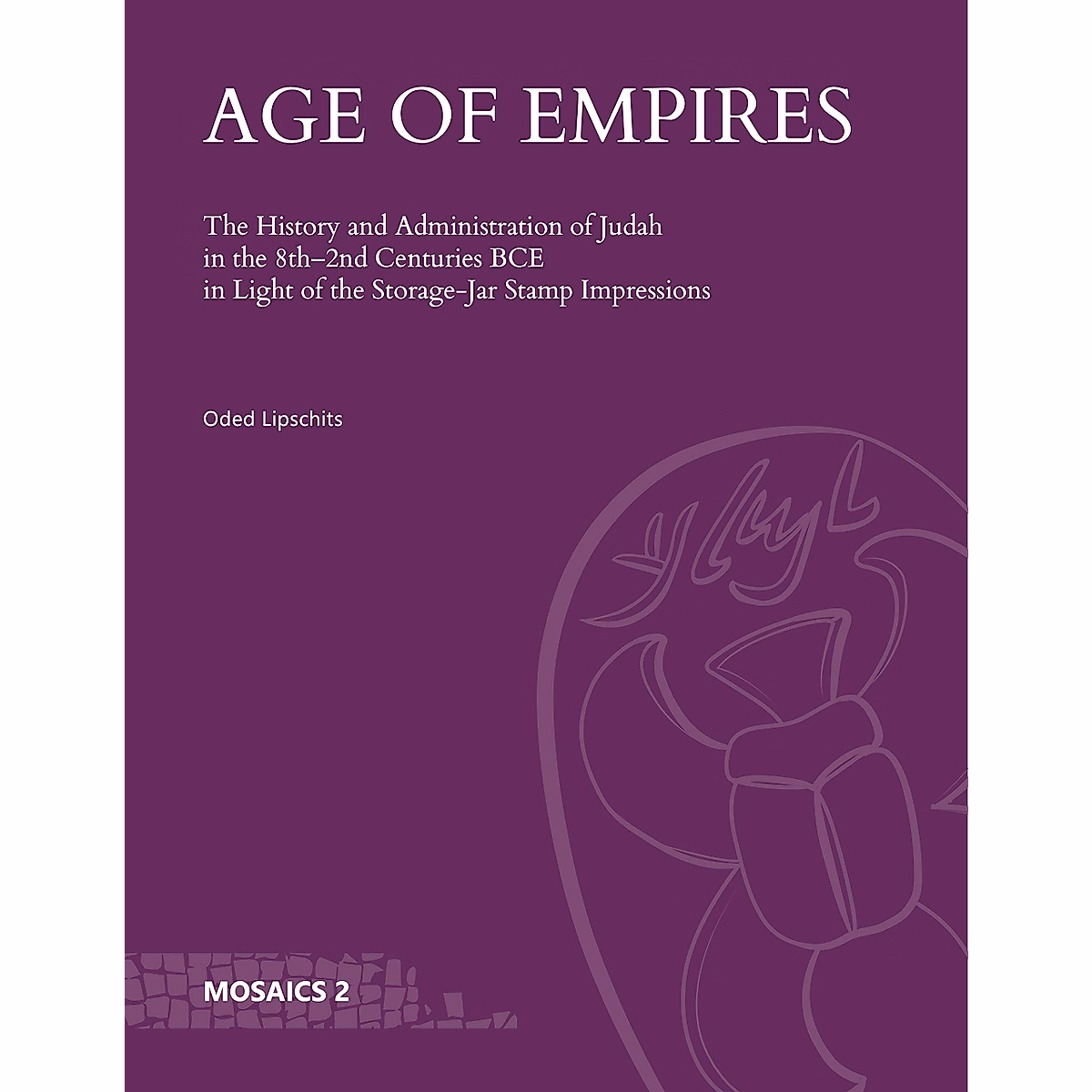 Age of Empires: The History and Administration of Judah in the 8th–2nd Centuries BCE in Light of the Storage-Jar Stamp Impressions (Mosaics: Studies on Ancient Israel)