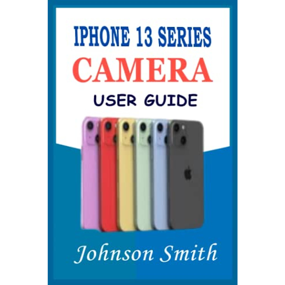 IPHONE 13 SERIES CAMERA USER GUIDE: A complete understanding of photographic management of your Pro, Pro Max, and Mini devices
