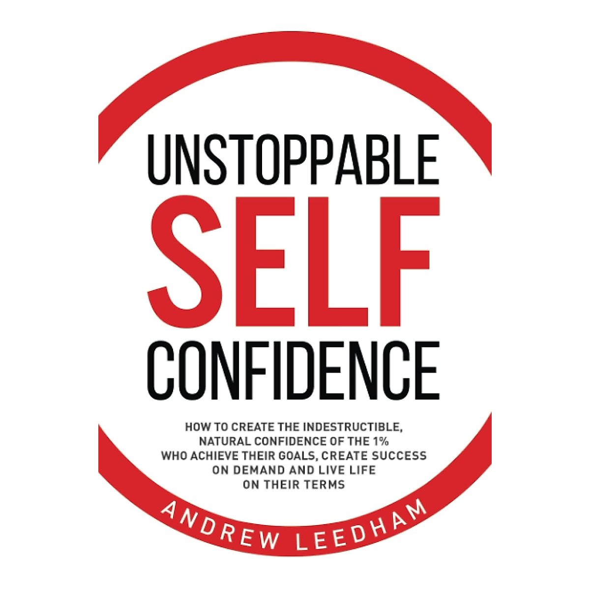 Unstoppable Self Confidence: How to create the indestructible, natural confidence of the 1% who achieve their goals, create success on demand and live life on their terms