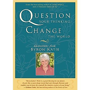 Question Your Thinking, Change The World: Quotations from Byron Katie