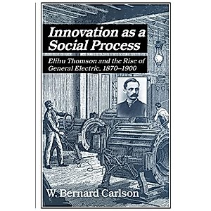 Innovation as a Social Process: Elihu Thomson and the Rise of General Electric (Studies in Economic History and Policy: USA in the Twentieth Century)