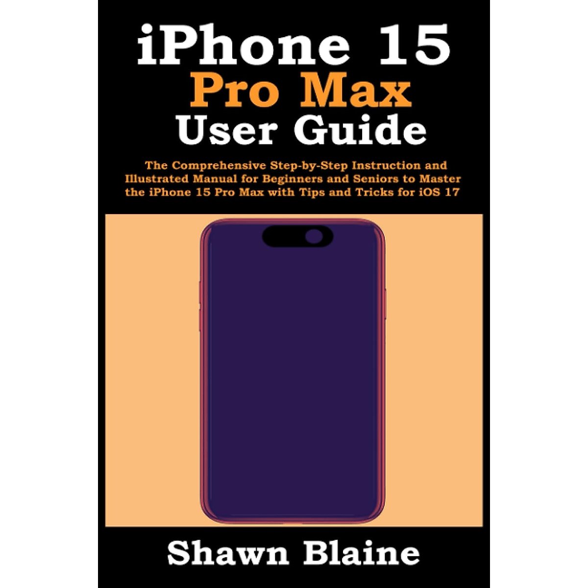 iPhone 15 Pro Max User Guide: The Comprehensive Step-by-Step Instruction and Illustrated Manual for Beginners and Seniors to Master the iPhone 15 Pro Max with Tips and Tricks for iOS 17