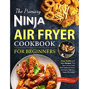 The Primary Ninja Air Fryer Cookbook for Beginners: Easy, Healthy and Juicy Recipes That Spur You to Cook More Meals at Home and Enjoy Delicious Treats Effortlessly