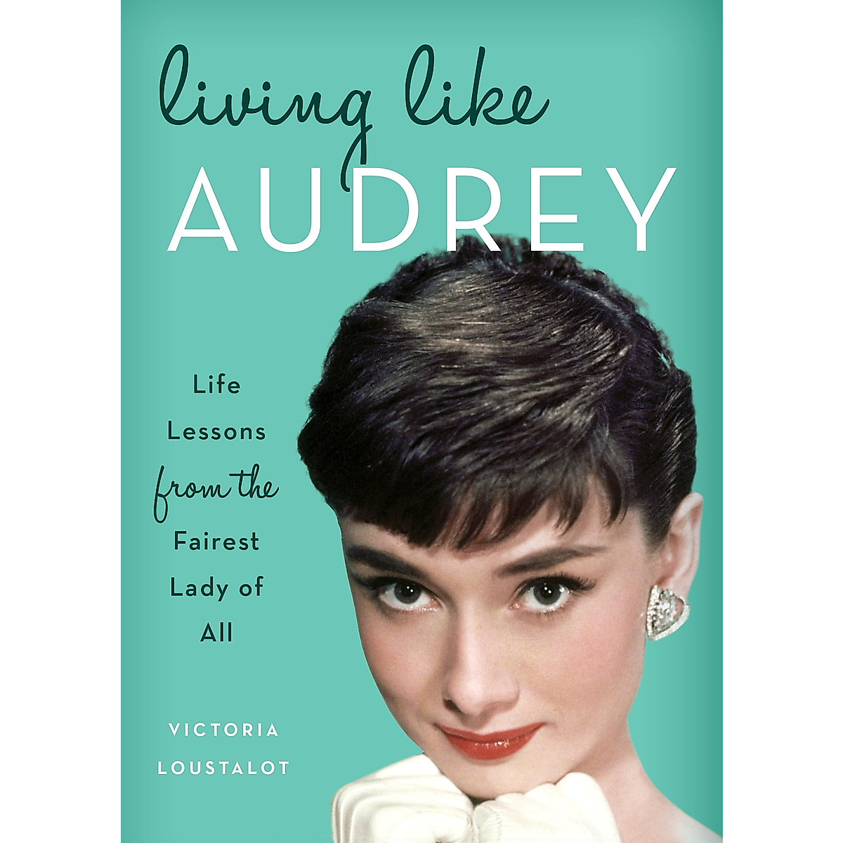 Living Like Audrey: Life Lessons from the Fairest Lady of All