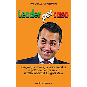 Leader per caso. I segreti, le donne, la vita smeralda, le poltrone per gli amici: ritratto inedito di Luigi di Maio