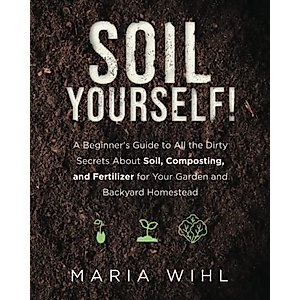 Soil Yourself!: A Beginner's Guide to All the Dirty Secrets About Soil, Composting, and Fertilizer for Your Garden and Backyard Homestead