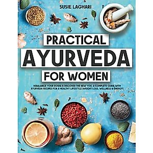 Practical Ayurveda for Women: Rebalance Your Dosha & Discover The New You. A Complete Guide With Ayurveda Recipes for a Healthy Lifestyle (Weight Loss, Wellness & Energy)