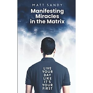Manifesting Miracles in the Matrix: Live Your Day Like It’s Your First