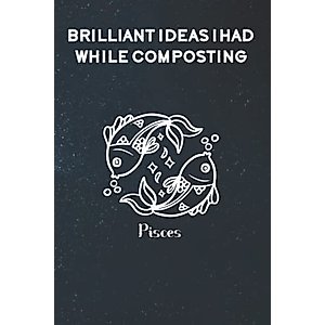 Brilliant Ideas I Had While Composting: Funny Gag Gift Notebook Journal For Co-workers, Friends and Family | Funny Office Notebooks, 6x9 lined Notebook, 120 Pages: Pisces Zodiac Sign Cover
