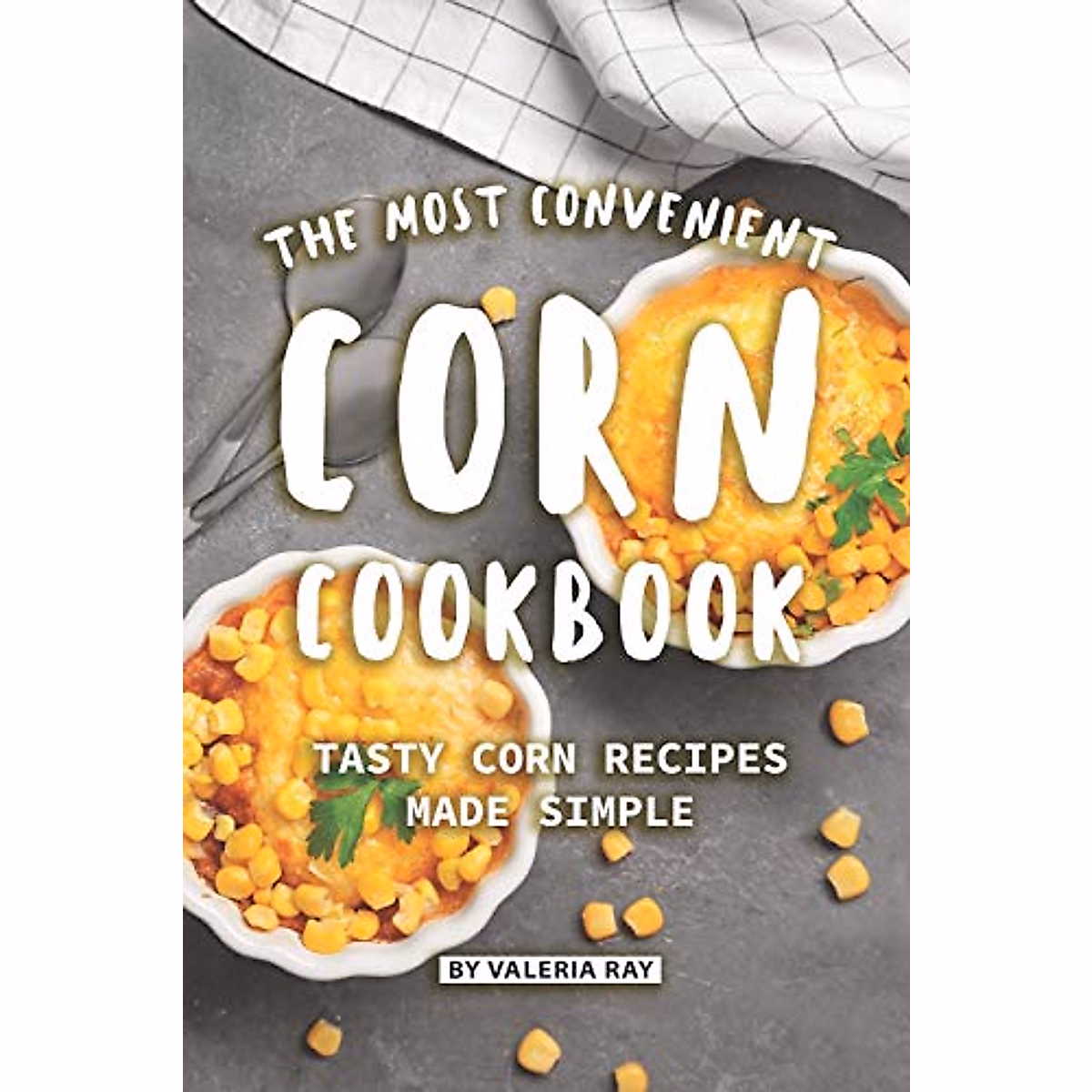 The Most Convenient Corn Cookbook: Tasty Corn Recipes Made Simple