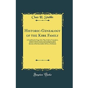 Historic-Genealogy of the Kirk Family: As Established by Roger Kirk, Who Settled in Nottingham, Chester County, Province of Pennsylvania, About the Year 1714, Containing Impartial Biographical Sketche