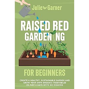 Raised Bed Gardening for Beginners: Create a Healthy, Sustainable Garden and Grow Your Own Organic Vegetables in Just 3 Days With No Digging