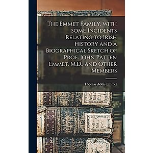 The Emmet Family, With Some Incidents Relating to Irish History and a Biographical Sketch of Prof. John Patten Emmet, M.D., and Other Members