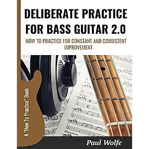 Deliberate Practice For Bass Guitar 2.0: How To Practice For Constant And Consistent Improvement (How To Play Bass - Practice Books)