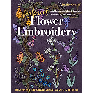 Foolproof Flower Embroidery: 80 Stitches & 400 Combinations in a Variety of Fibers; Add Texture, Color & Sparkle to Your Organic Garden