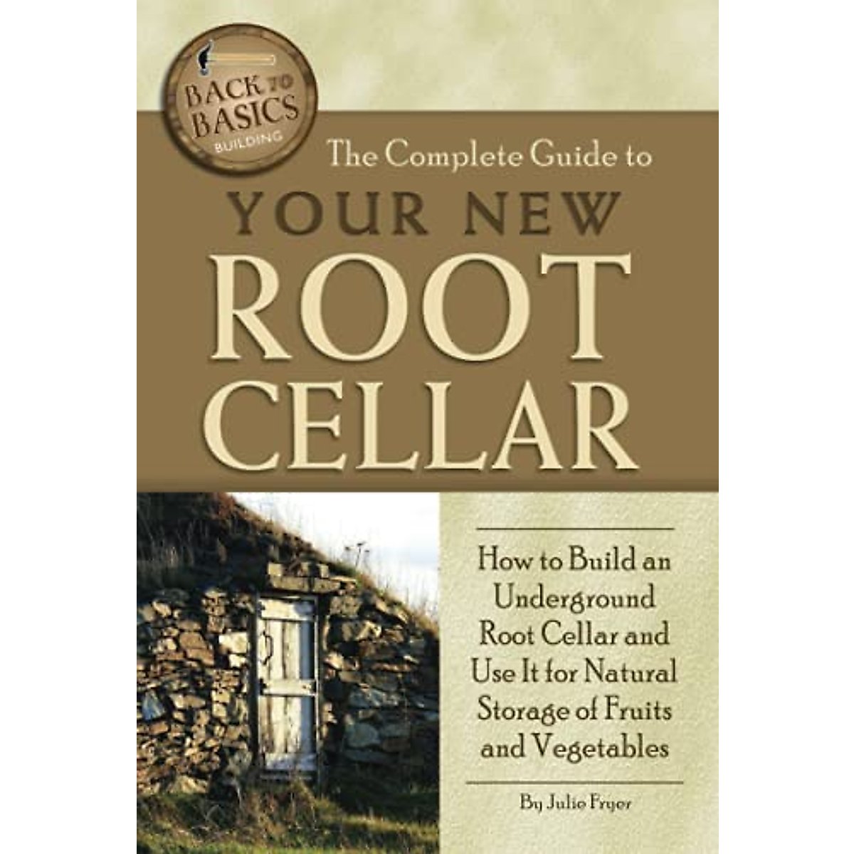 The Complete Guide to Your New Root Cellar How to Build an Underground Root Cellar and Use It for Natural Storage of Fruits and Vegetables (Back-To-Basics)