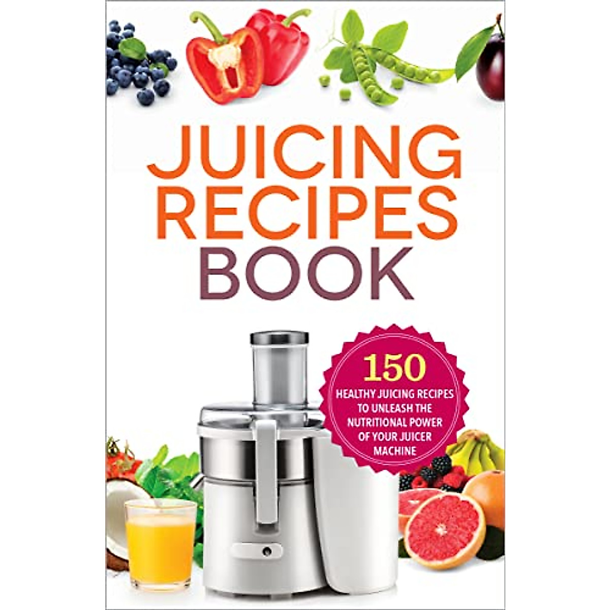 The Juicing Recipes Book: 150 Healthy Juicer Recipes to Unleash the Nutritional Power of Your Juicing Machine