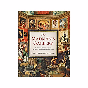 The Madman's Gallery: The Strangest Paintings, Sculptures and Other Curiosities from the History of Art