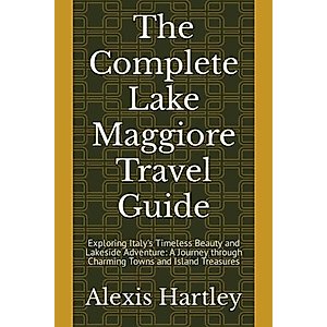 The Complete Lake Maggiore Travel Guide: Exploring Italy's Timeless Beauty and Lakeside Adventure: A Journey through Charming Towns and Island Treasures