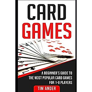 Card Games: A Beginner’s Guide to The Most Popular Card Games for 1-8 Players (Card Games for Beginners)