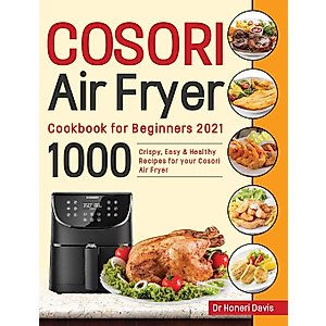 Cosori Air Fryer Cookbook for Beginners 2021: 1000 Crispy, Easy & Healthy Recipes for Your Cosori Air Fryer