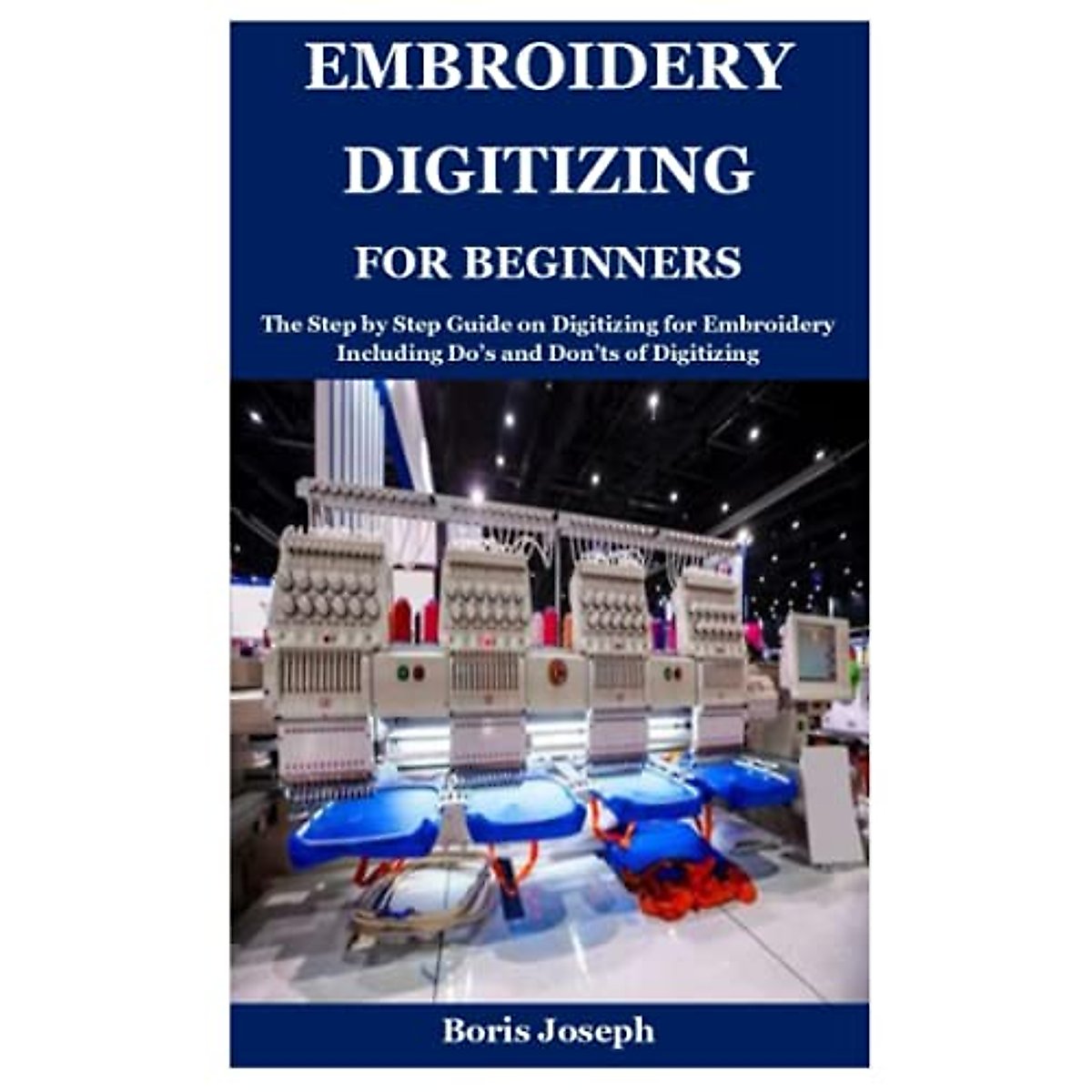Embroidery Digitizing For Beginners: The Step by Step Guide on Digitizing for Embroidery Including Do’s and Don’ts of Digitizing