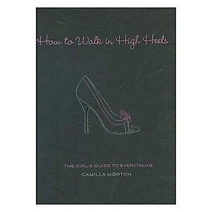 How to Walk in High Heels: The Girl's Guide to Everything