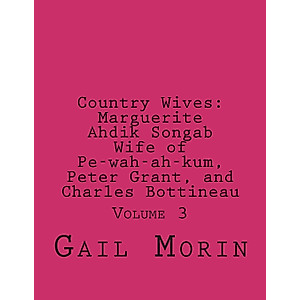 Country Wives: Marguerite Ahdik Songab Wife of Pe-wah-ah-kum (O-kit-chi-ta) a Chippewa, Peter Grant, and Charles Bottineau: Volume 3