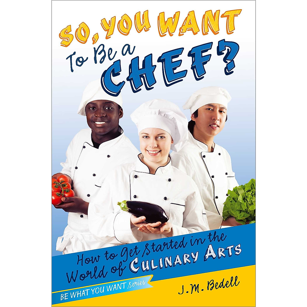 So, You Want to Be a Chef?: How to Get Started in the World of Culinary Arts (Be What You Want)
