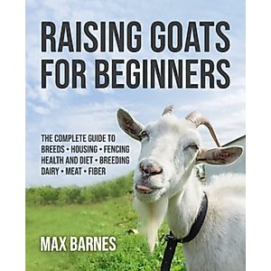 Raising Goats for Beginners: The Complete Guide to Breeds, Housing, Fencing, Health and Diet, Breeding, Dairy, Meat, and Fiber