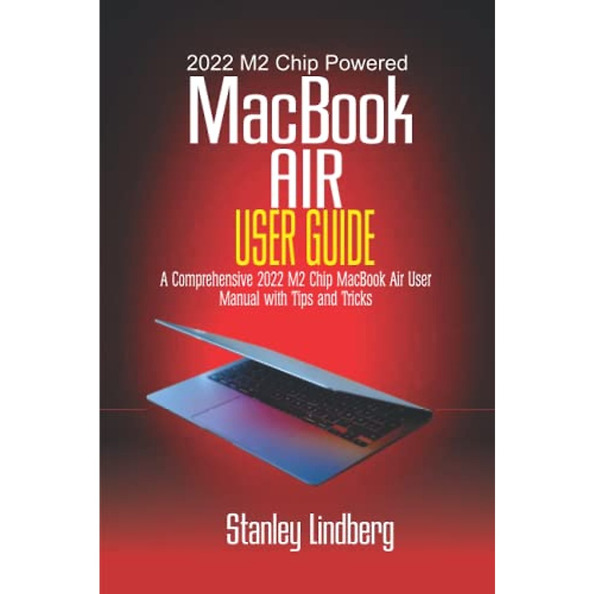 2022 M2 Chip Powered MacBook Air User Guide: A Comprehensive 2022 M2 Chip MacBook Air User Manual with Tips and Tricks