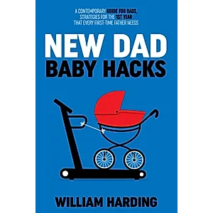 NEW DAD BABY HACKS: A Contemporary Guide For Dads, Strategies For The 1st Year That Every First Time Father Needs (New Dad Hacks Book Series)