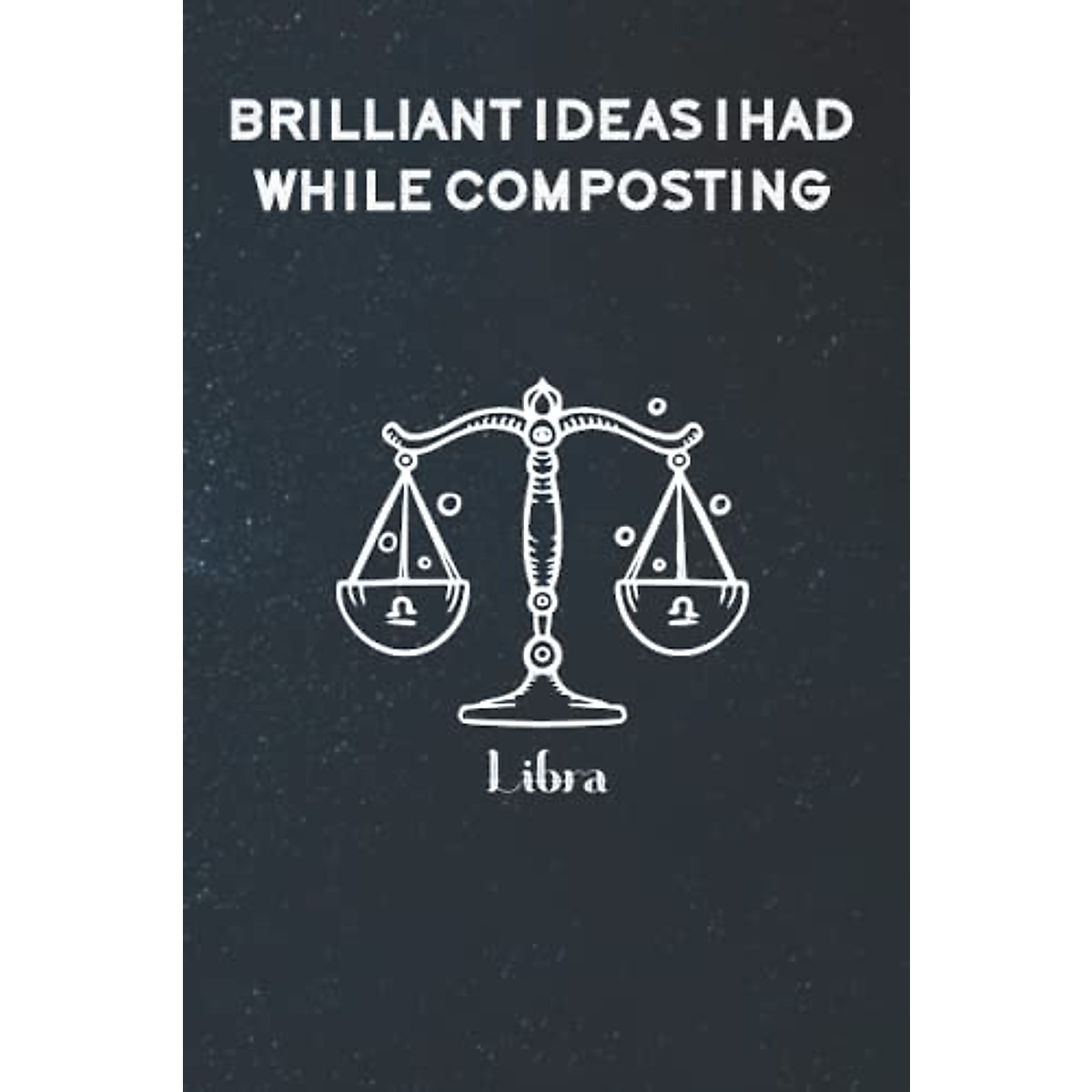Brilliant Ideas I Had While Composting: Funny Gag Gift Notebook Journal For Co-workers, Friends and Family | Funny Office Notebooks, 6x9 lined Notebook, 120 Pages: Libra Zodiac Sign Cover
