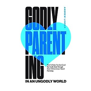 Godly Parenting in an Ungodly World: How to Raise Not Just Good but Godly Kids Through Heart-Driven Grace-Based Parenting