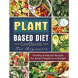 Plant Based Diet Cookbook For Beginners: Healthy & Natural Recipes for Smart People on A Budget