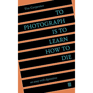To Photograph Is to Learn How to Die: An Essay with Digressions