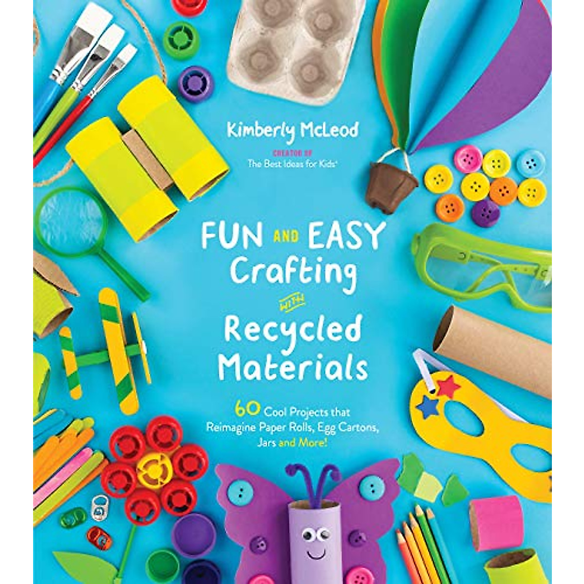 Fun and Easy Crafting with Recycled Materials: 60 Cool Projects that Reimagine Paper Rolls, Egg Cartons, Jars and More!