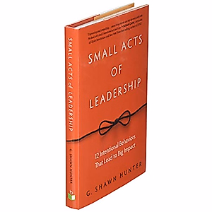 Small Acts of Leadership: 12 Intentional Behaviors That Lead to Big Impact