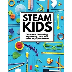 STEAM Kids: 50+ Science / Technology / Engineering / Art / Math Hands-On Projects for Kids