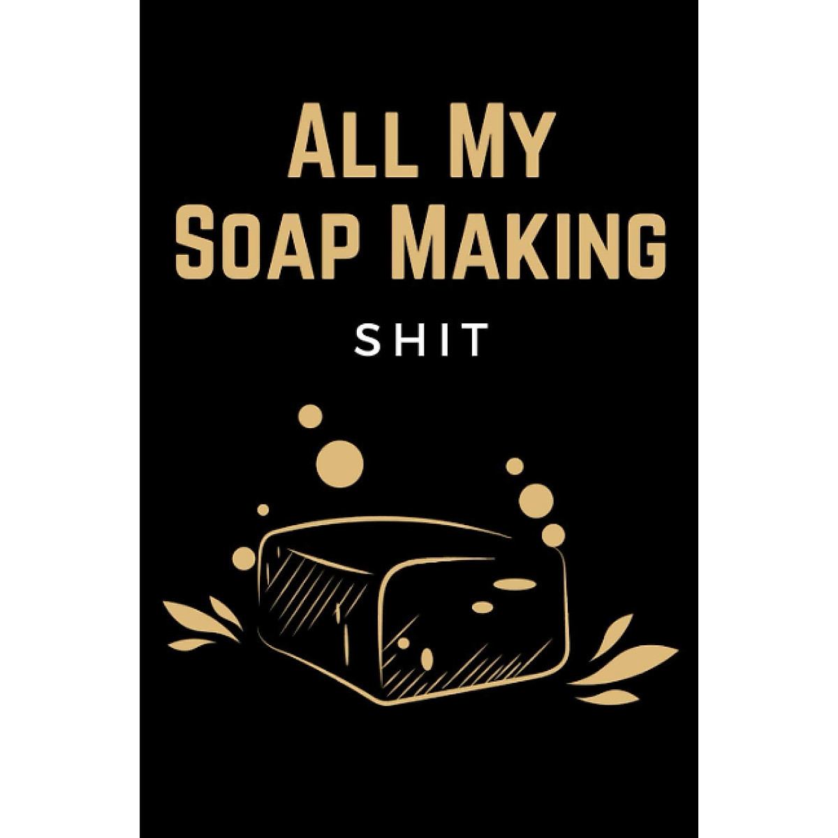 All My Soap Making Shit: Soap Making Recipe Log Book, Soapmakers Journal Planner & Soaper's Notebook Logbook for Writing & Recording Your Homemade Soap Maker Projects - Gift for Soapmakers Adults
