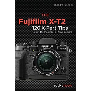 The Fujifilm X-T2: 120 X-Pert Tips to Get the Most Out of Your Camera