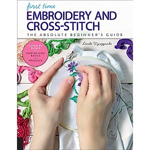 First Time Embroidery and Cross-Stitch: The Absolute Beginner’s Guide - Learn By Doing * Step-by-Step Basics + Projects (Volume 10) (First Time, 10)