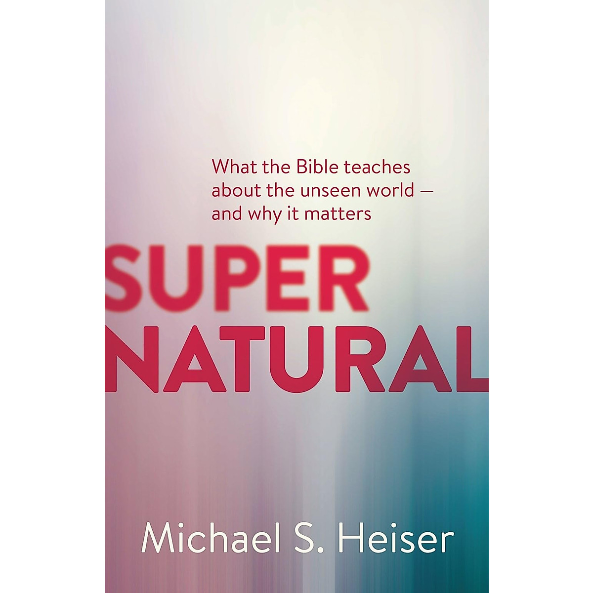 Supernatural: What the Bible Teaches About the Unseen World - and Why It Matters